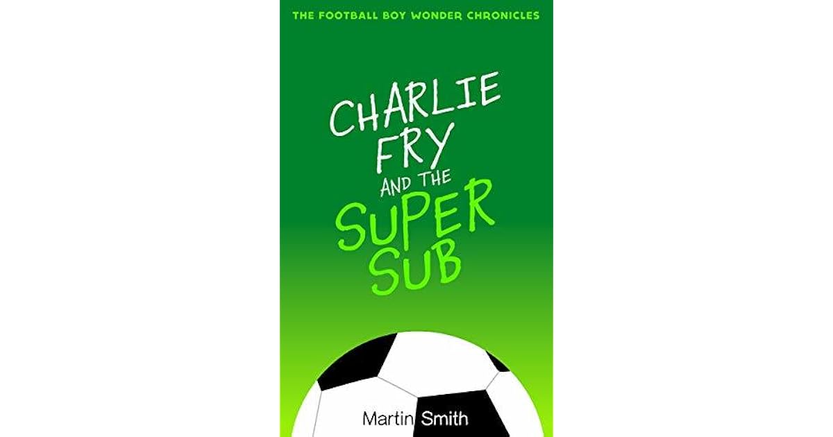 Charlie Fry and the Super Sub: The Football Boy Wonder Chronicles ...