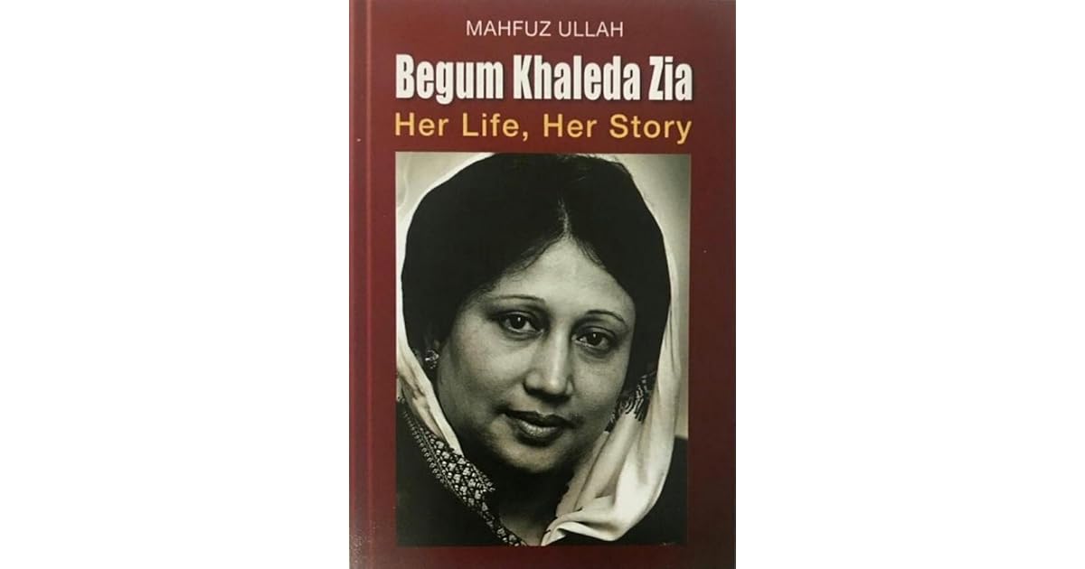 Begum Khaleda Zia: Her Life, Her Story by Mahfuz Ullah