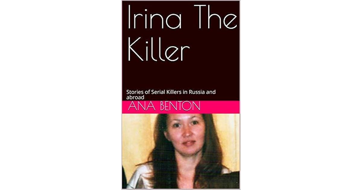 Irina The Killer: Stories of Serial Killers in Russia and abroad by Ana ...