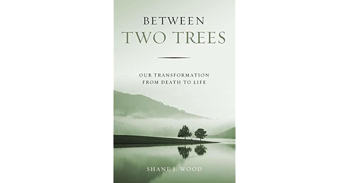 Between Two Trees: Our Transformation from Death to Life by Shane J. Wood