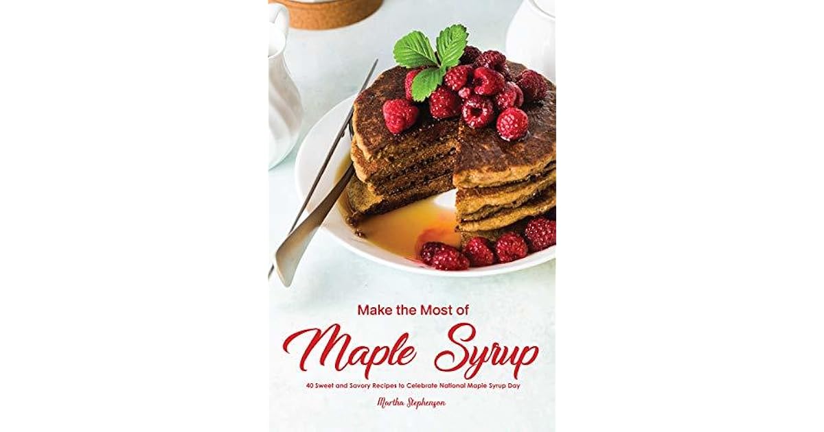 Make the Most of Maple Syrup: 40 Sweet and Savory Recipes to Celebrate ...