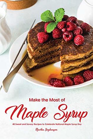 Make the Most of Maple Syrup: 40 Sweet and Savory Recipes to Celebrate ...