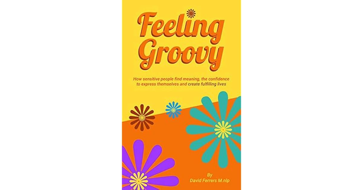 Feeling Groovy: How Sensitive People Find Meaning, the Confidence to ...