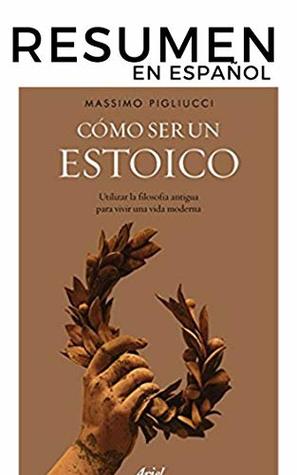 RESUMEN en español - Cómo ser un estoico (Massimo Pigliucci): Utilizar la filosofía antigua para ...