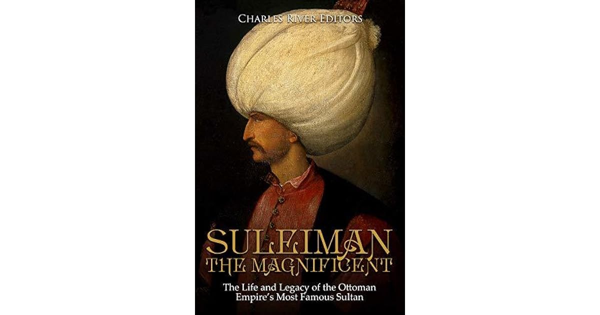 Suleiman the Magnificent: The Life and Legacy of the Ottoman Empire’s ...
