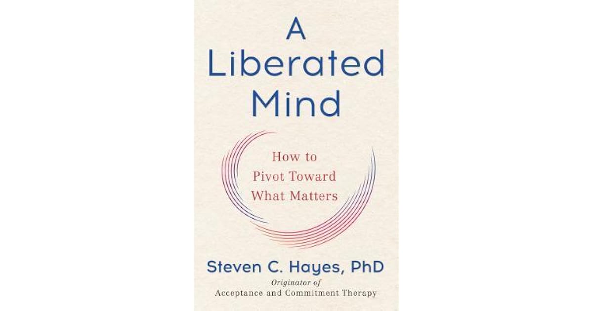 A Liberated Mind: How to Pivot Toward What Matters by Steven C. Hayes
