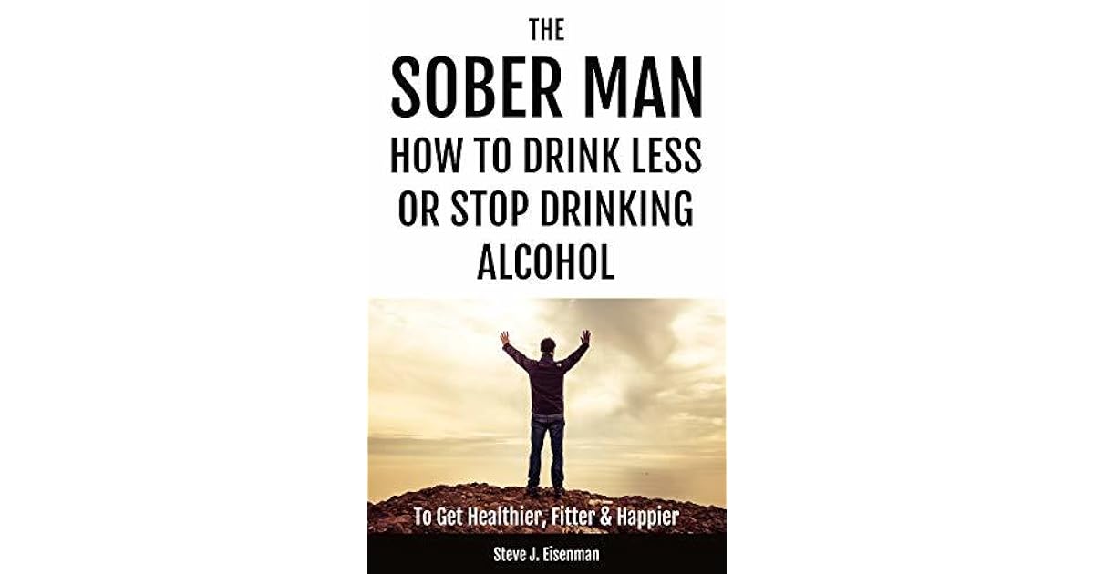 The Sober Man: How To Drink Less Or Stop Drinking Alcohol To Get ...