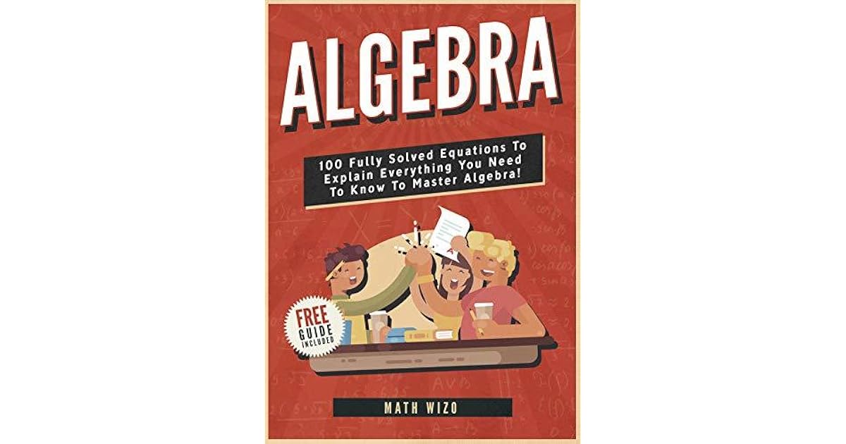 Algebra: 100 Fully Solved Equations To Explain Everything You Need To ...