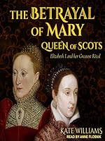 The Betrayal of Mary, Queen of Scots: Elizabeth I and Her Greatest ...