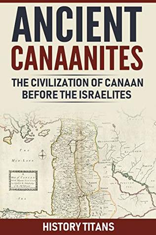 Ancient Canaanites: The Civilization of Canaan Before the Israelites by ...