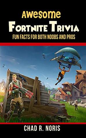 Awesome Fortnite Trivia: Fun Facts For Both Noobs And Pros by Chad R. Noris