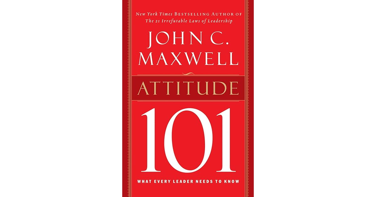 Attitude 101: What Every Leader Needs to Know by John C. Maxwell