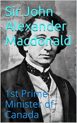 Sir John Alexander Macdonald: 1st Prime Minister of Canada by Dhirubhai Patel
