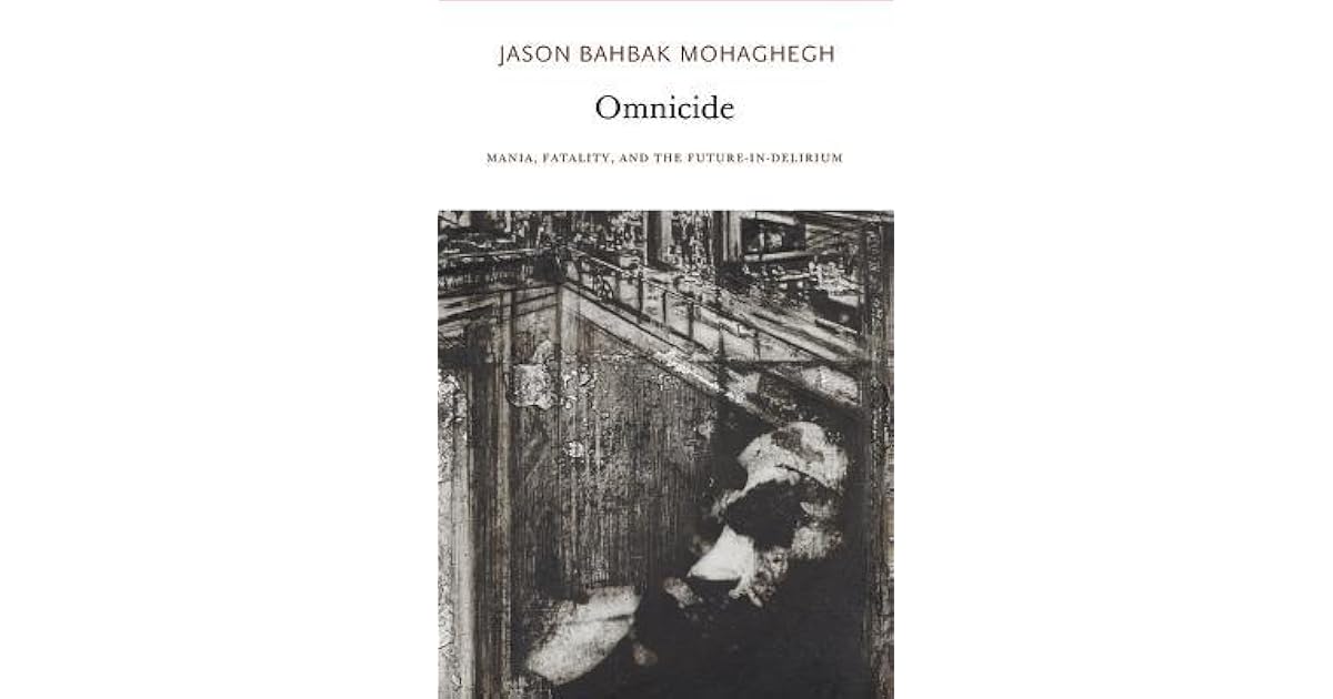 Omnicide: Mania, Fatality, and the Future-In-Delirium by Jason Bahbak ...