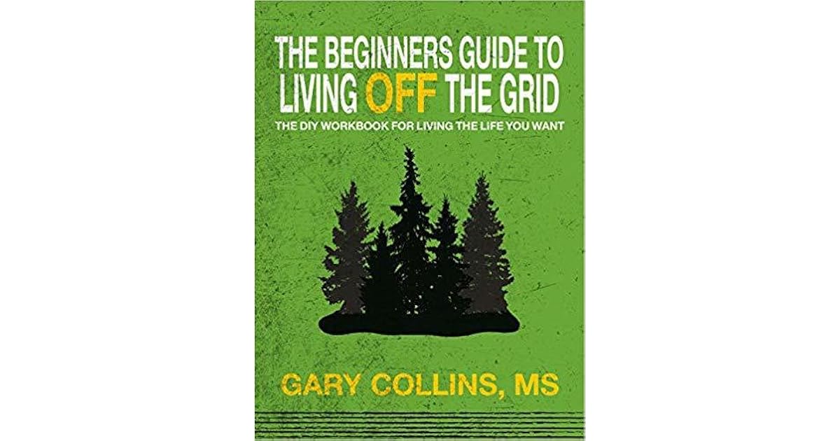The Beginners Guide To Living Off The Grid by Gary Collins