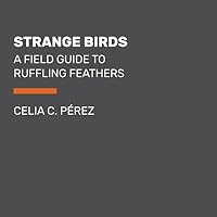 Strange Birds: A Field Guide to Ruffling Feathers by Celia C. Pérez