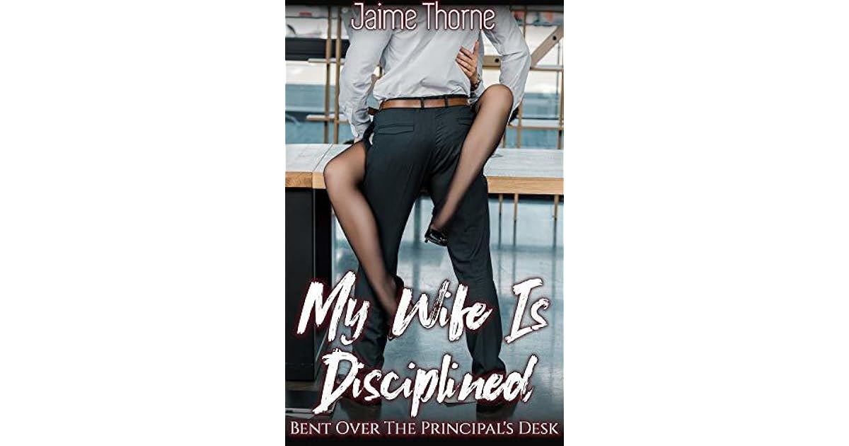 My Wife Is Disciplined: Bent Over The Principal's Desk by Jaime Thorne