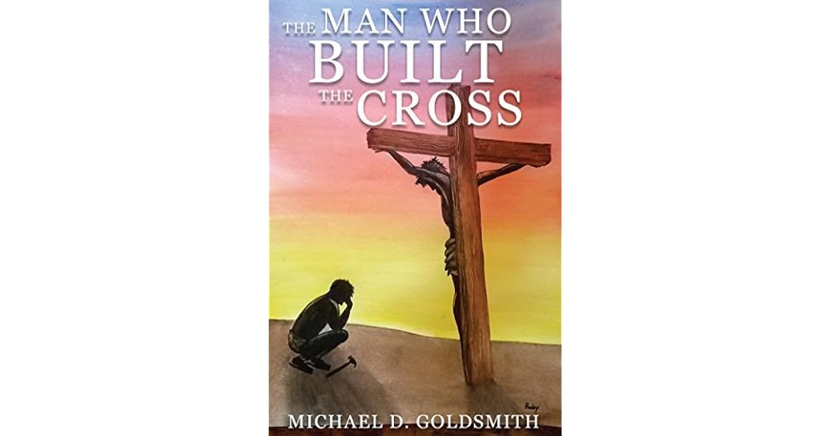 The Man Who Built the Cross by Michael D. Goldsmith