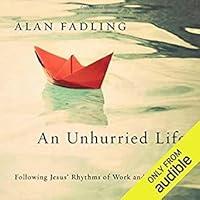 An Unhurried Life: Following Jesus' Rhythms of Work and Rest by Alan ...