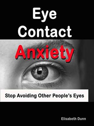 Eye Contact Anxiety: Stop Avoiding Other People's Eyes by Elisabeth Dunn