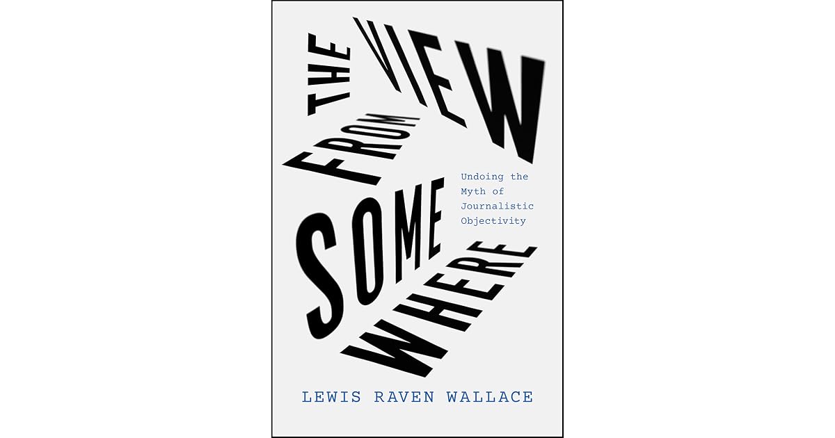 The View from Somewhere: Undoing the Myth of Journalistic Objectivity ...