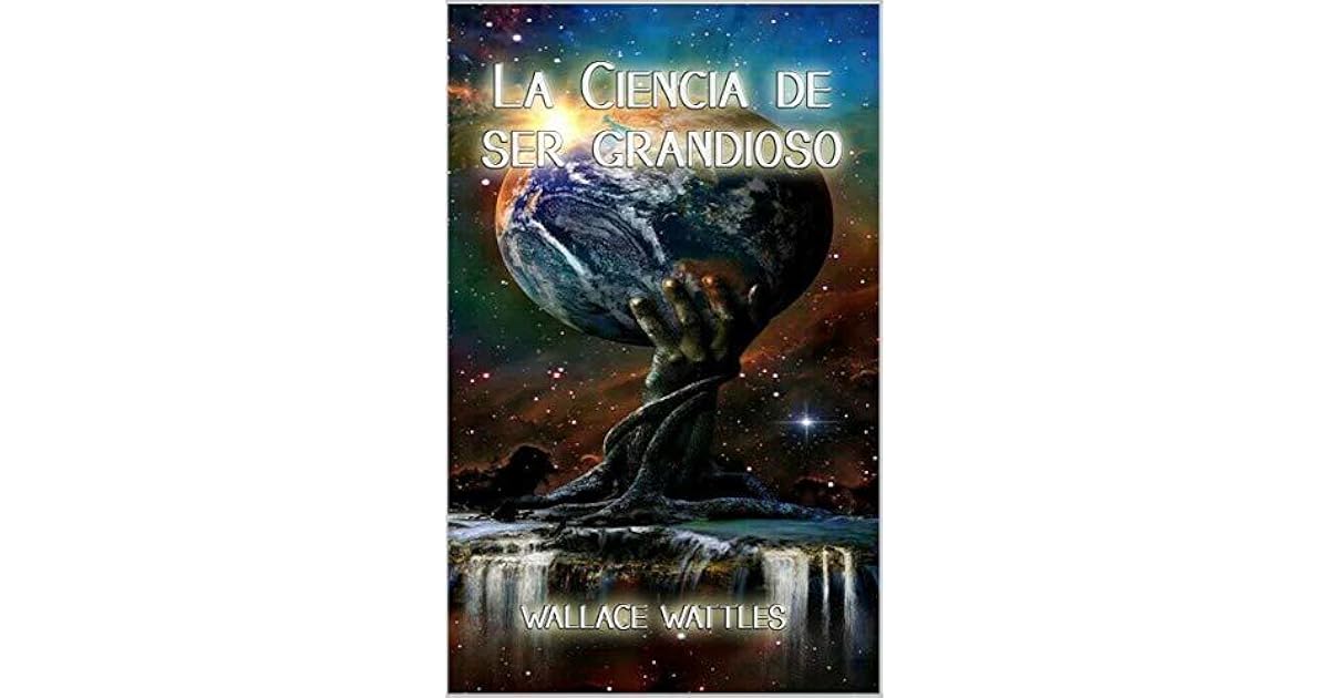 La ciencia de ser grandioso by Wallace D. Wattles