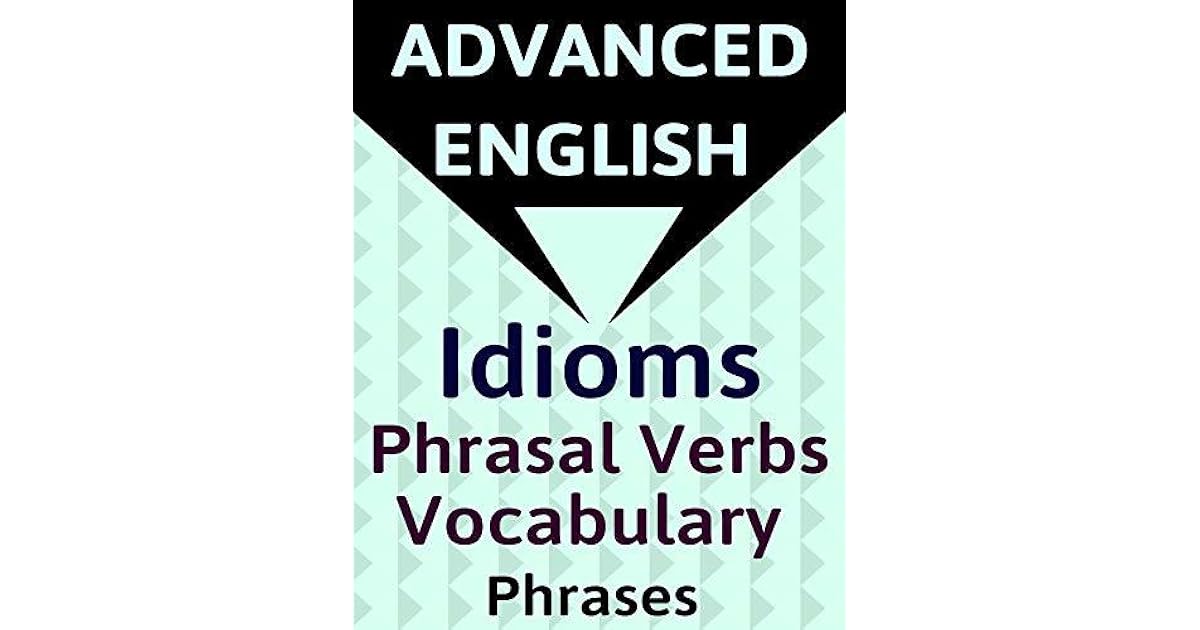 ADVANCED ENGLISH: Idioms, Phrasal Verbs, Vocabulary and Phrases: 700 ...