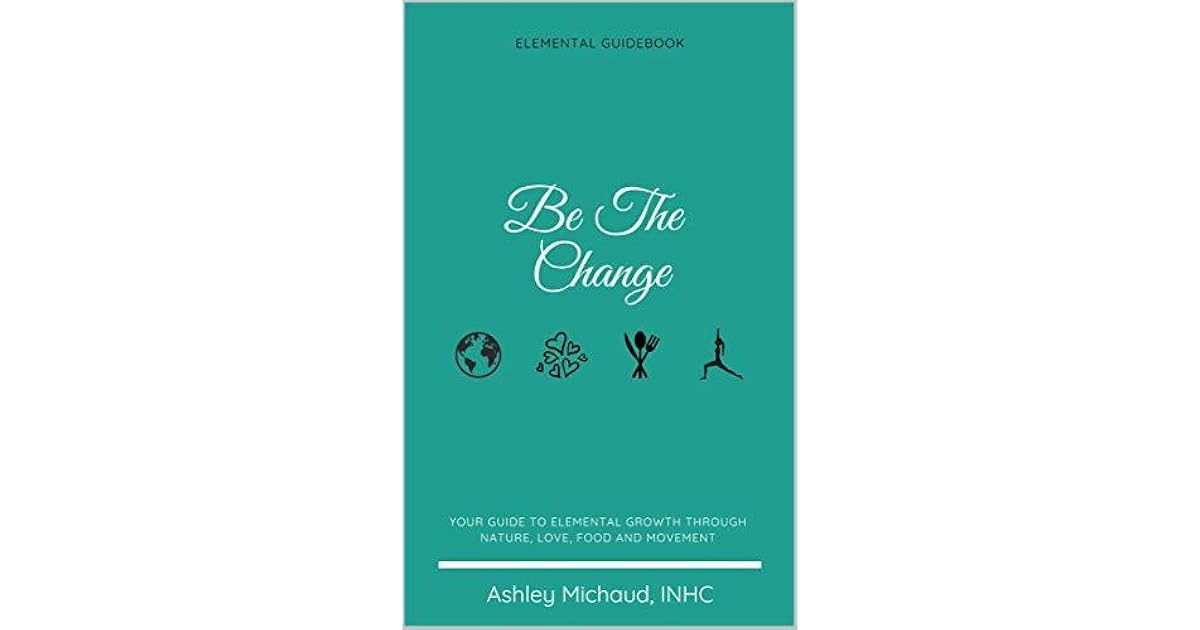 Be The Change: Your Guide to Elemental Growth Through Nature, Love ...