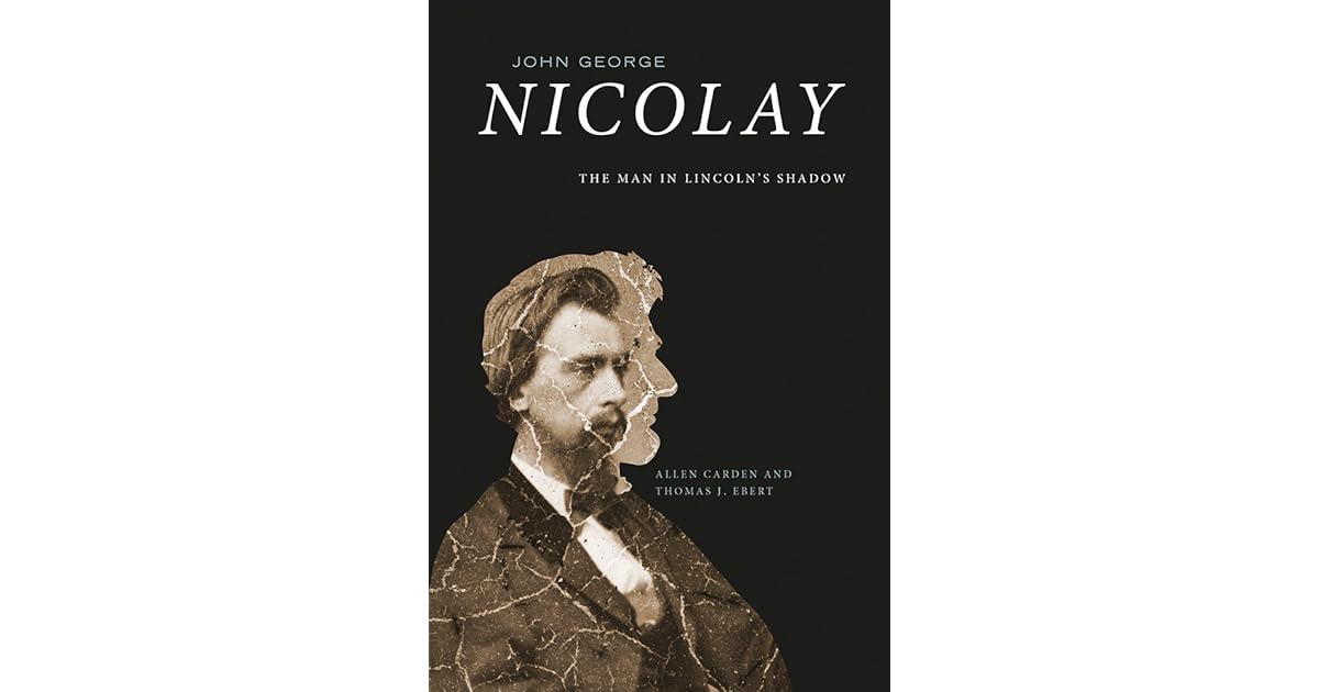 John George Nicolay: The Man in Lincoln's Shadow by Allen Carden