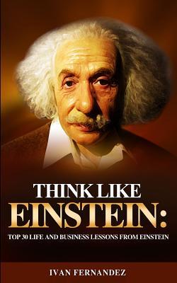 Think Like Einstein: Top 30 Life and Business Lessons from Einstein by Iván Fernández