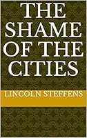 The Shame of the Cities by Lincoln Steffens