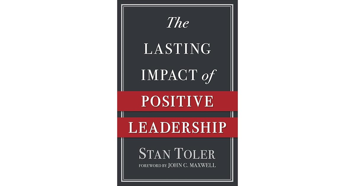 The Lasting Impact of Positive Leadership by Stan Toler