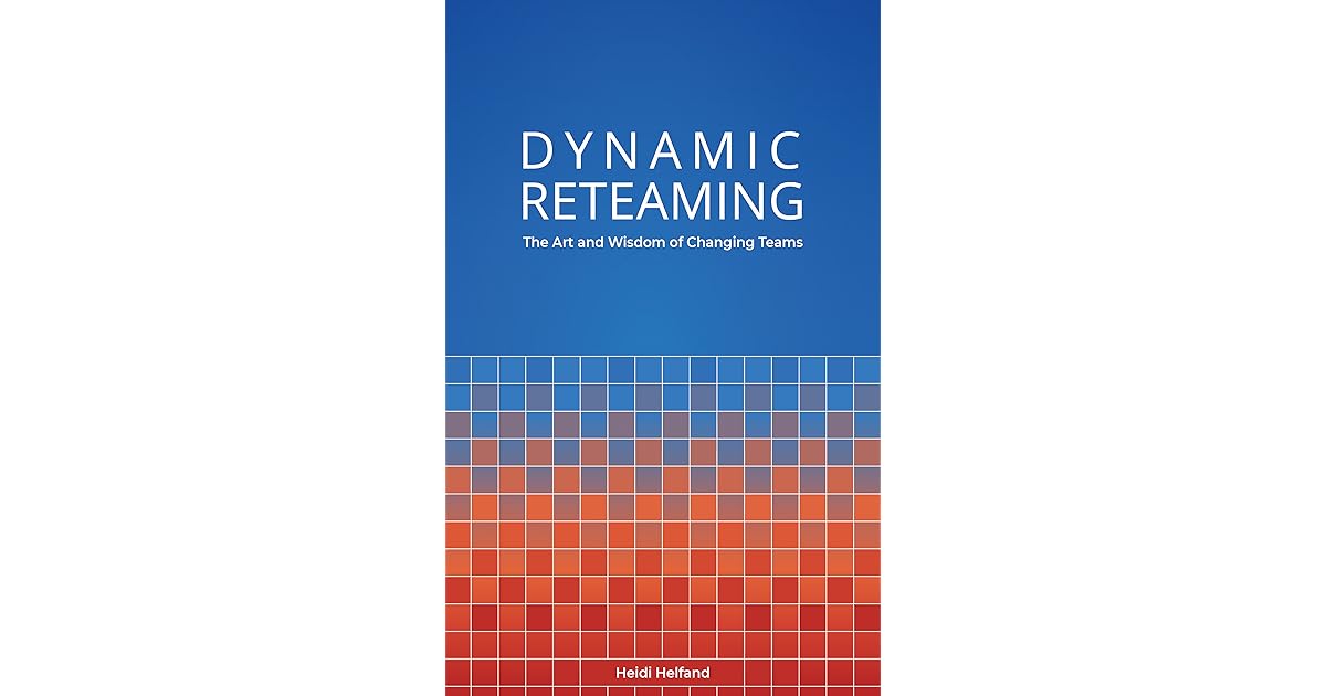 Dynamic Reteaming: The Art and Wisdom of Changing Teams by Heidi Helfand