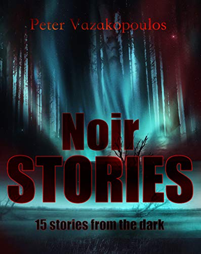 Noir Stories: 15 Noir Stories from the dark by Peter Vazakopoulos
