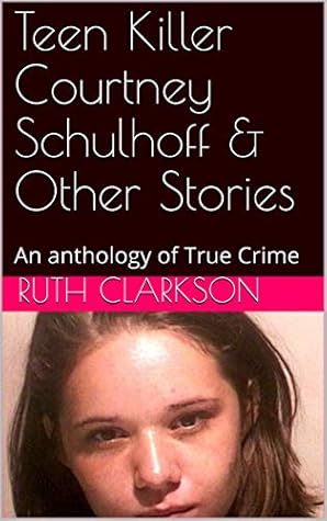 Teen Killer Courtney Schulhoff & Other Stories: An anthology of True Crime by Ruth Clarkson
