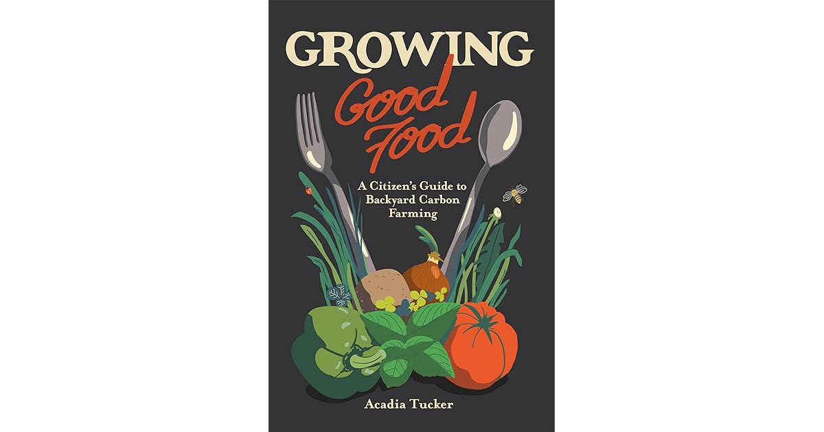 Growing Good Food: A Citizen's Guide to Backyard Farming by Acadia Tucker