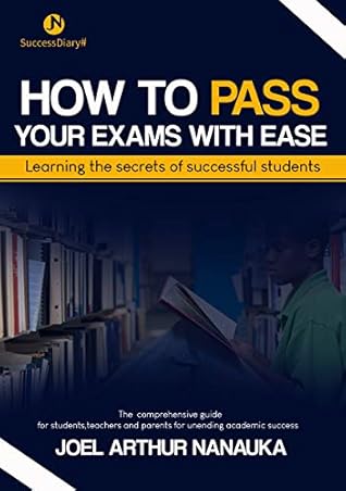 How to Pass your Exams with Ease by Joel Arthur Nanauka
