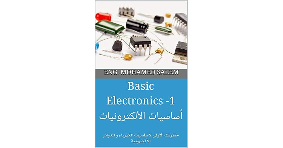 Basic Electronics-1 أساسيات الألكترونيات: خطوتك الاولى لأساسيات الكهرباء و الدوائر الألكترونية ...