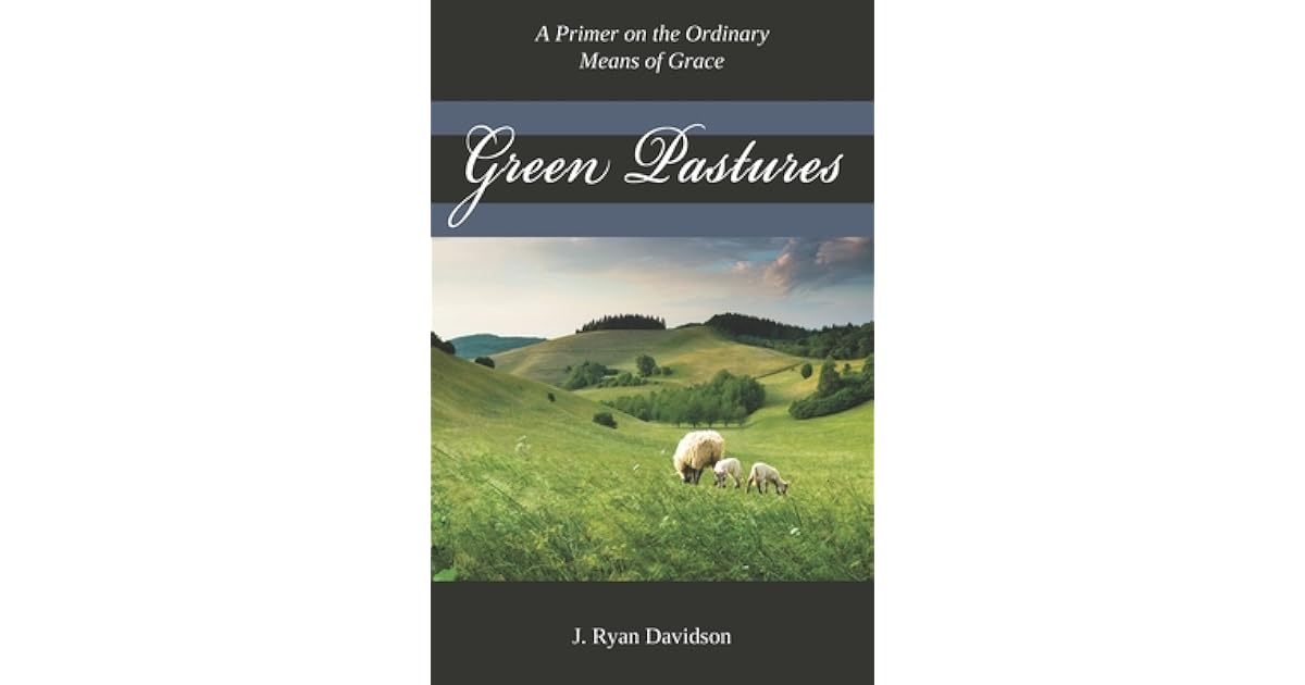 Green Pastures: A Pimer on the Ordinary Means of Grace by J Ryan Davidson