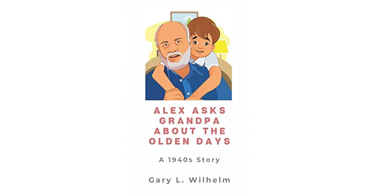 Alex Asks Grandpa About the Olden Days: A 1940s Story by Gary L. Wilhelm