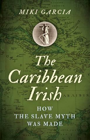 The Caribbean Irish: How the Slave Myth Was Made by Miki Garcia