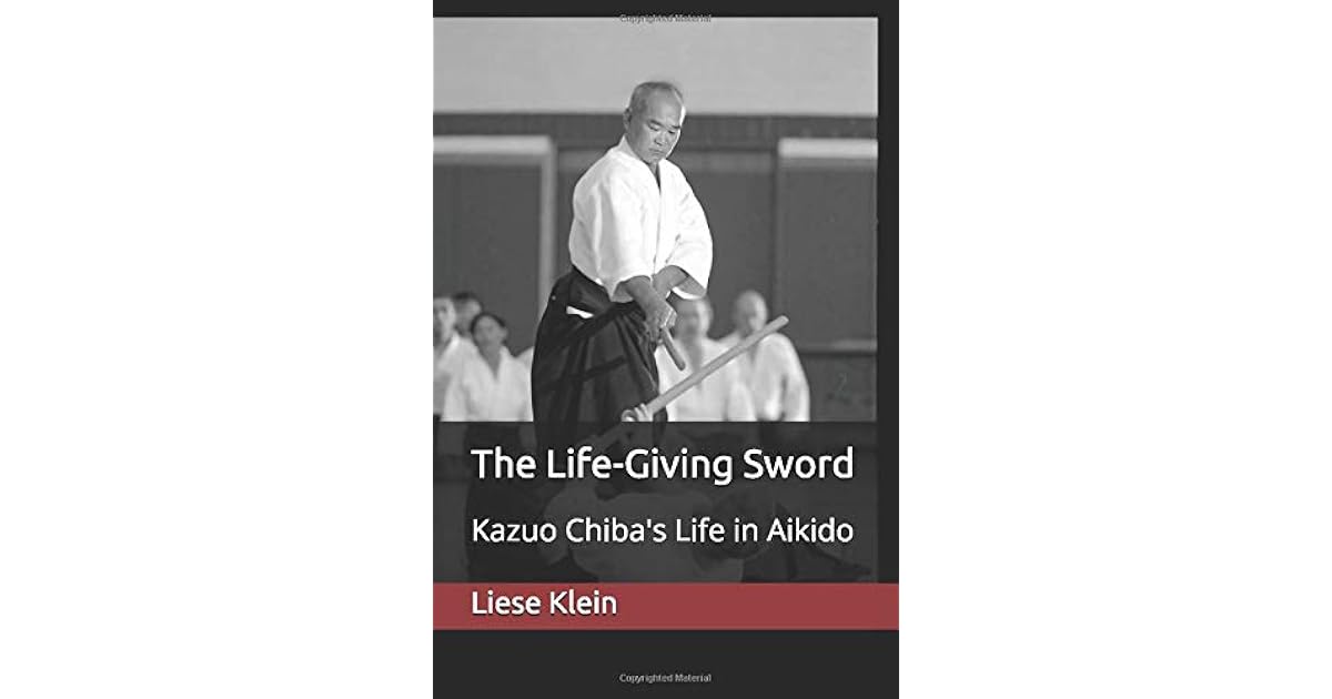 The Life-Giving Sword: Kazuo Chiba's Life in Aikido by Liese Klein