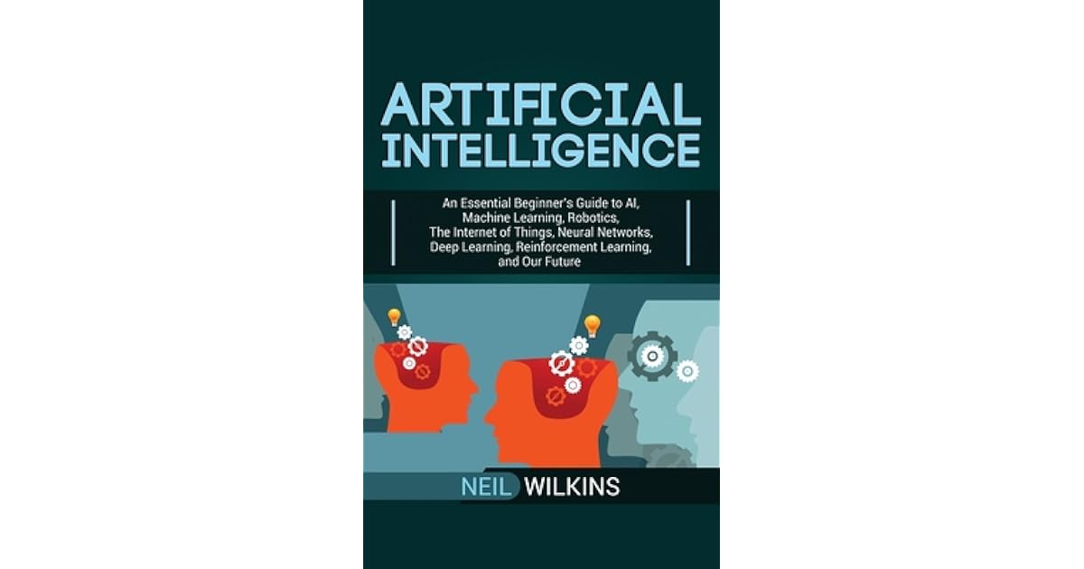 Artificial Intelligence: An Essential Beginner's Guide to AI, Machine Learning, Robotics, The ...