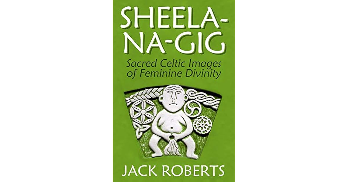 Sheela-na-gig: Sacred Celtic Images of Feminine Divinity by Jack Roberts