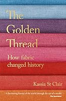 The Golden Thread: How Fabric Changed History by Kassia St. Clair