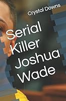 Serial Killer Joshua Wade by Crystal Downs
