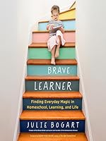 The Brave Learner: Finding Everyday Magic in Homeschool, Learning, and Life by Julie Bogart