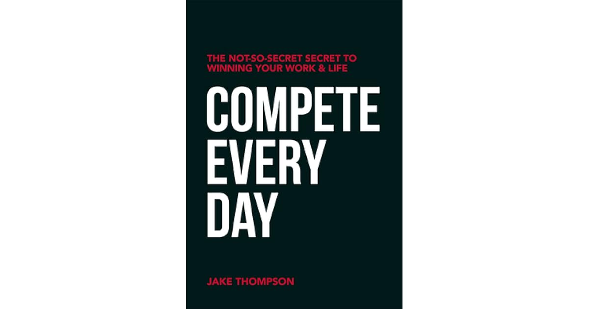 Compete Every Day: The Not-So-Secret Secret to Winning Your Work and ...