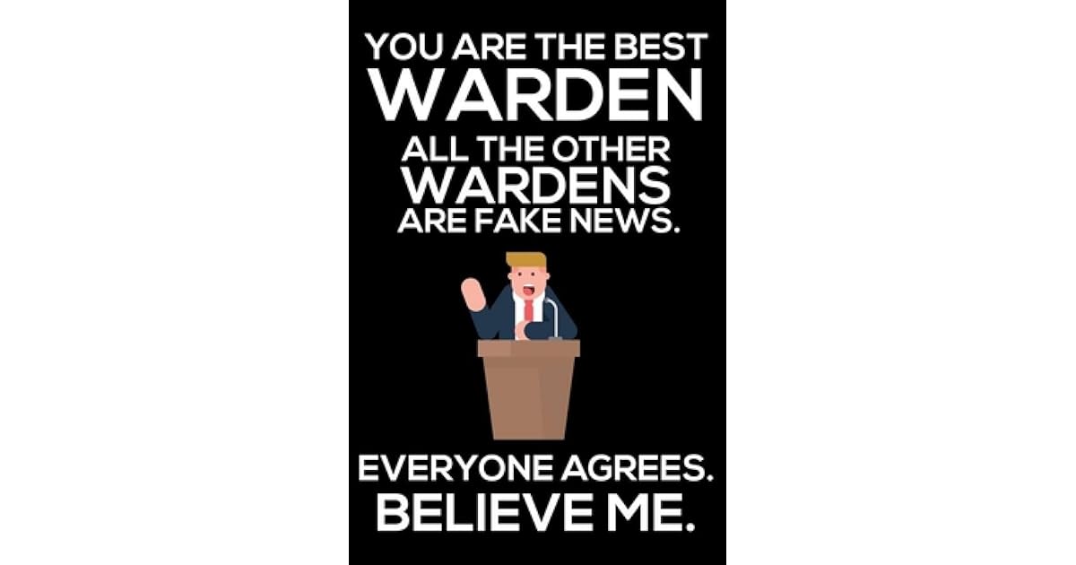 You Are The Best Warden All The Other Wardens Are Fake News. Everyone ...