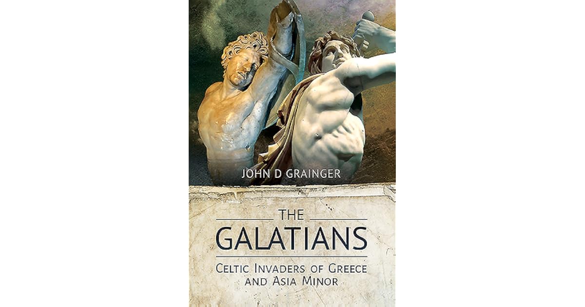 The Galatians: Celtic Invaders of Greece and Asia Minor by John D Grainger